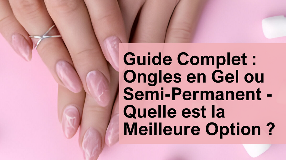 Guide Complet : Ongles en Gel ou Semi-Permanent - Quelle est la Meille
